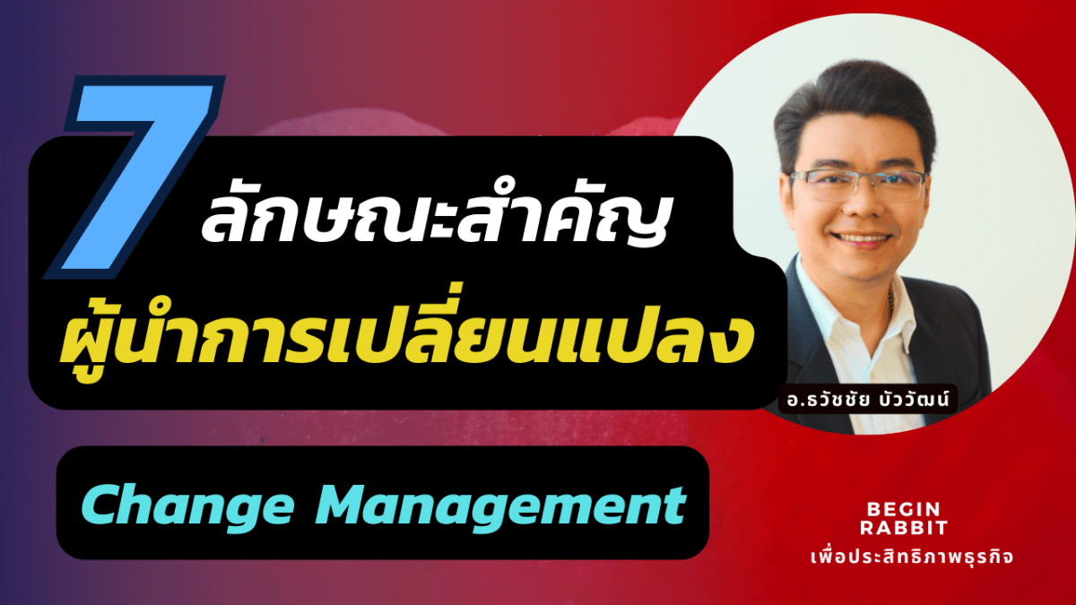7ลักษณะสำคัญ ผู้นำการเปลี่ยนแปลงให้องค์กร (Change Management) ธวัชชัย บัววัฒน์ – BEGIN RABBIT